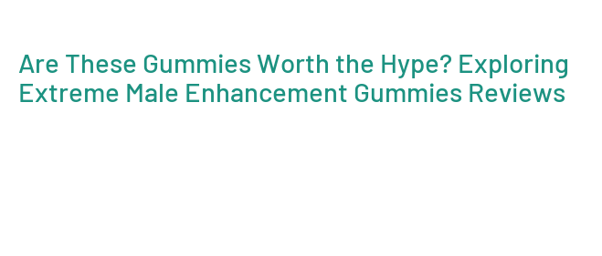 Are These Gummies Worth the Hype? Exploring Extreme Male Enhancement ...