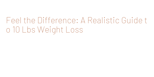 Feel the Difference: A Realistic Guide to 10 Lbs Weight Loss ...