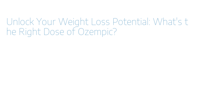 Unlock Your Weight Loss Potential: What's the Right Dose of Ozempic ...