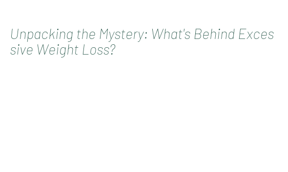 Unpacking the Mystery: What's Behind Excessive Weight Loss ...
